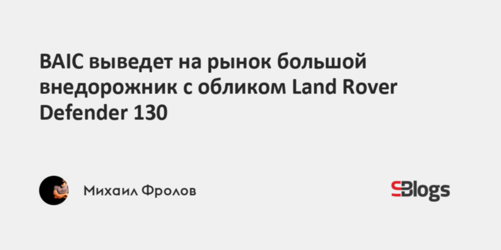 BAIC выведет на рынок большой внедорожник с обликом Land Rover Defender 130