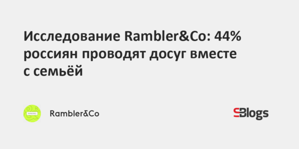 Исследование Rambler&Co: 44% россиян проводят досуг вместе с семьёй