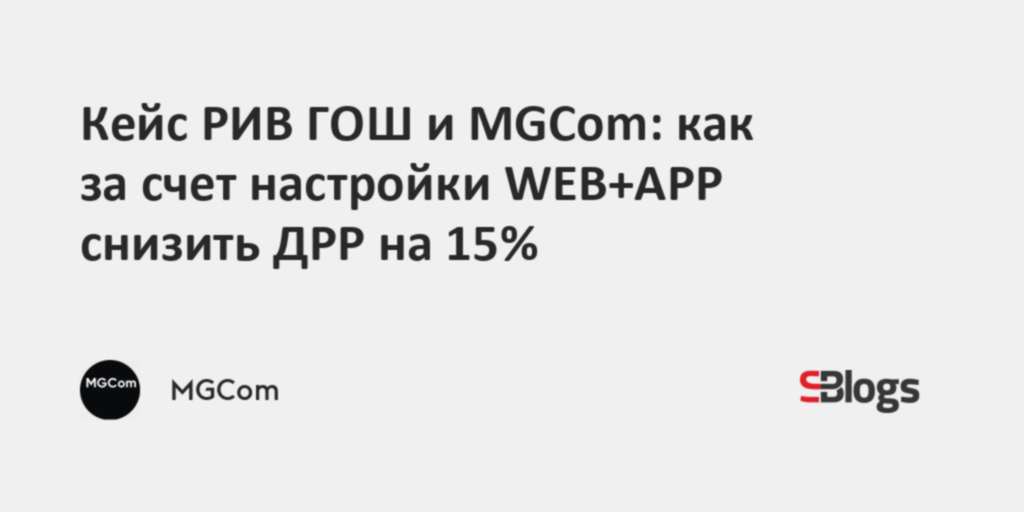 Кейс РИВ ГОШ и MGCom: как за счет настройки WEB+APP снизить ДРР на 15%