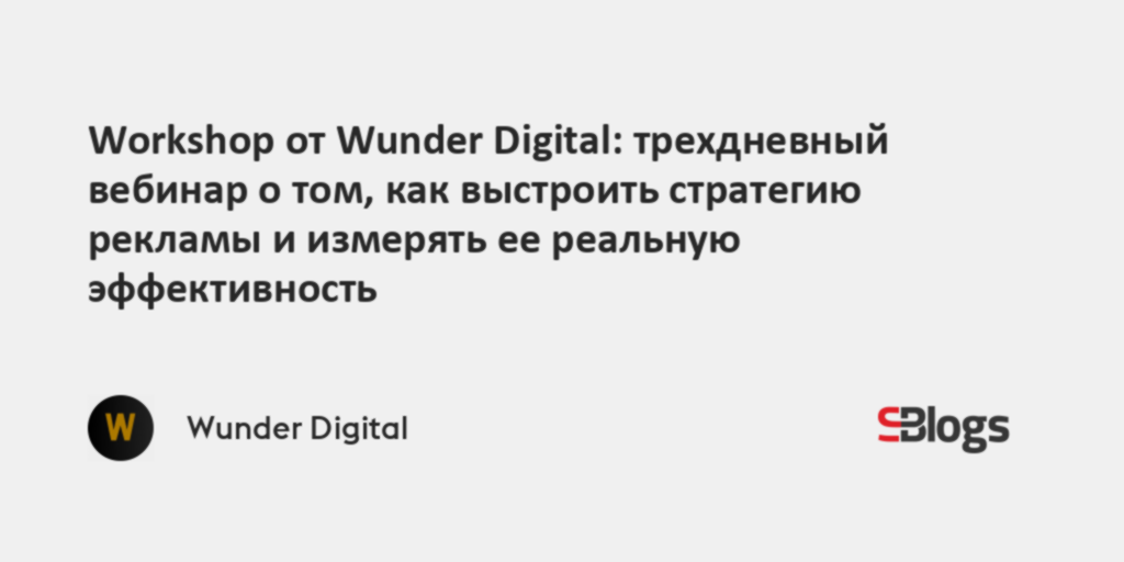 Workshop от Wunder Digital: трехдневный вебинар о том, как выстроить стратегию рекламы и ...
