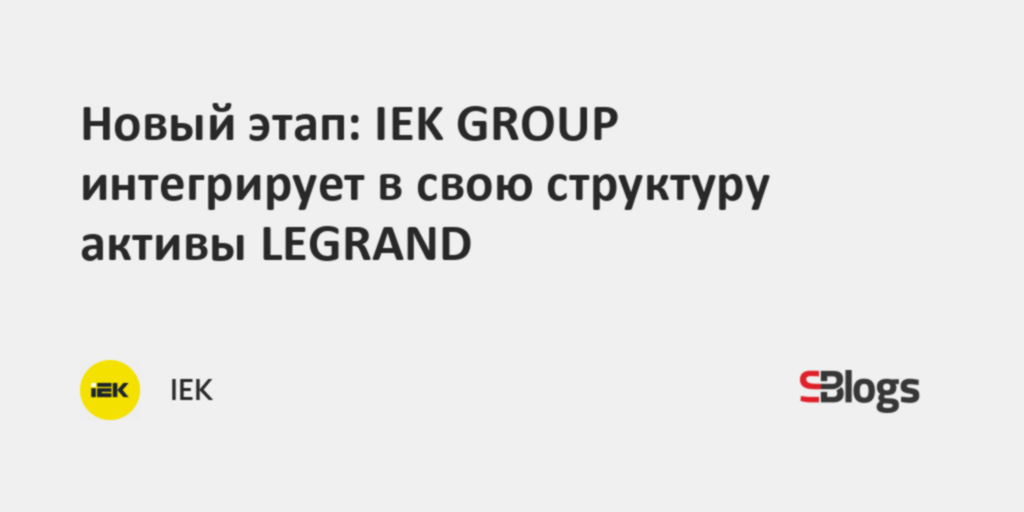 Новый этап: IEK GROUP интегрирует в свою структуру активы LEGRAND