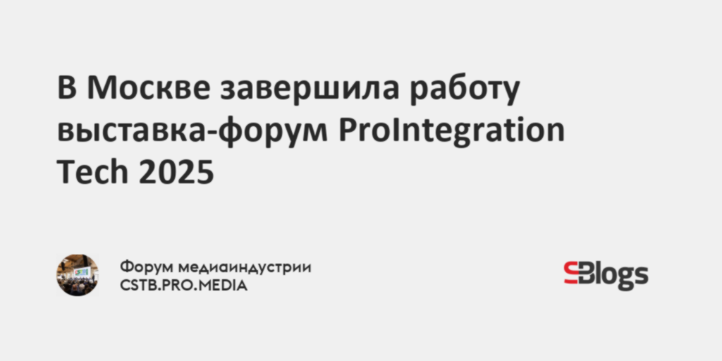 В Москве завершила работу выставка-форум ProIntegration Tech 2025
