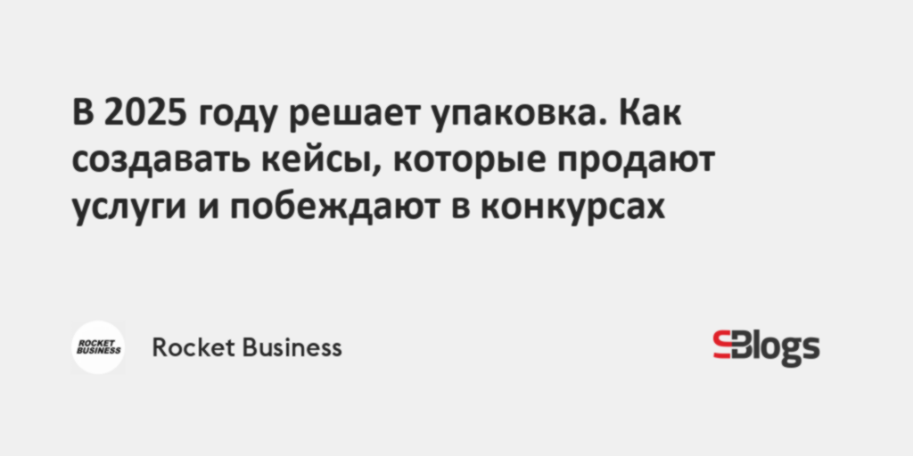 В 2025 году решает упаковка. Как создавать кейсы, которые продают услуги и побеждают в конкурсах