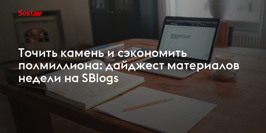 Точить камень и сэкономить полмиллиона: дайджест материалов недели на SBlogs