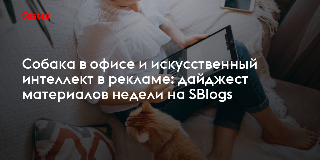 Собака в офисе и искусственный интеллект в рекламе: дайджест материалов недели на SBlogs