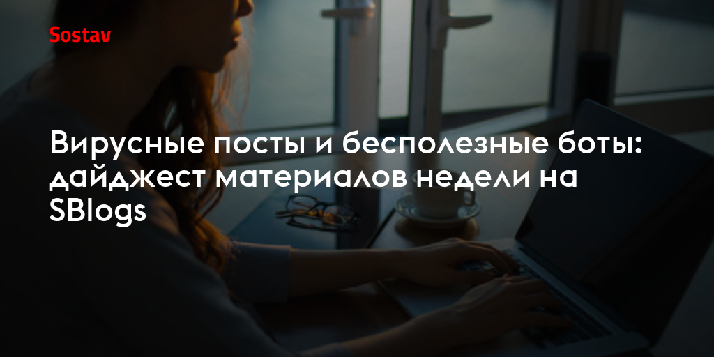 Вирусные посты и бесполезные боты: дайджест материалов недели на SBlogs