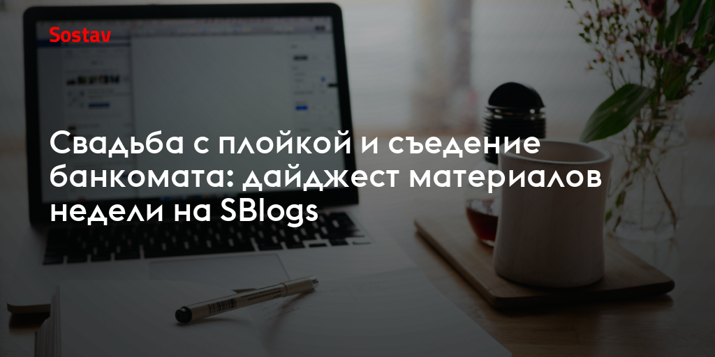 Свадьба с плойкой и съедение банкомата: дайджест материалов недели на SBlogs