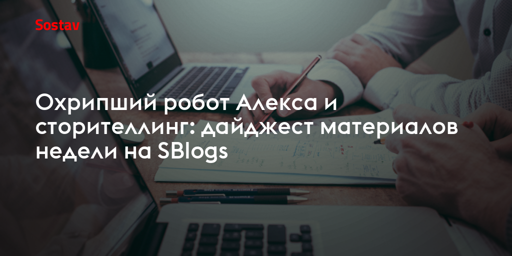 Охрипший робот Алекса и сторителлинг: дайджест материалов недели на SBlogs