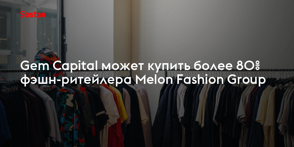 Gem Capital может купить более 80% фэшн-ритейлера Melon Fashion Group