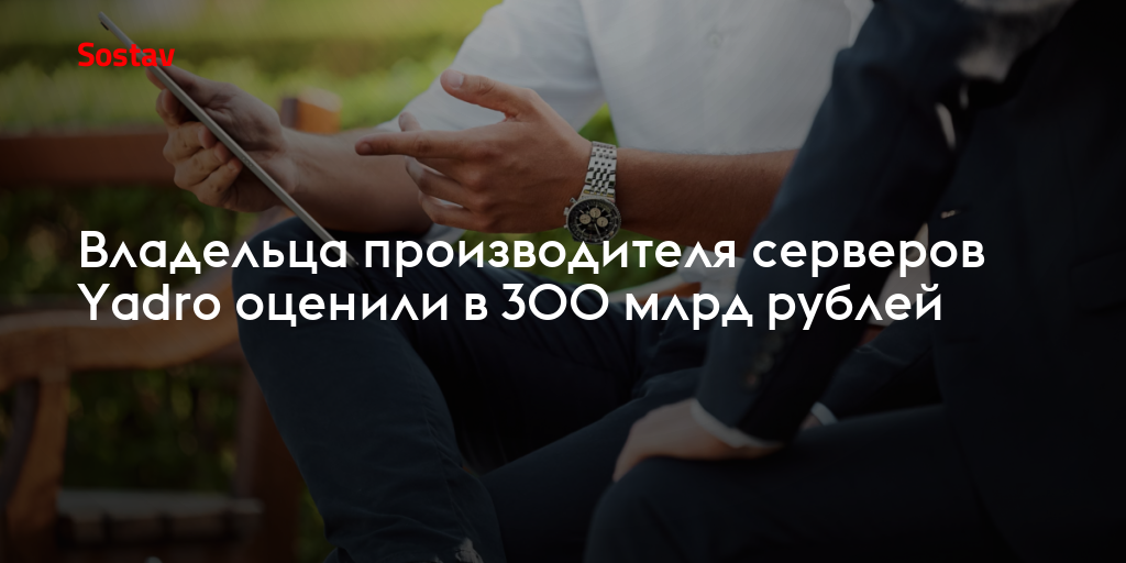 Владельца производителя серверов Yadro оценили в 300 млрд рублей