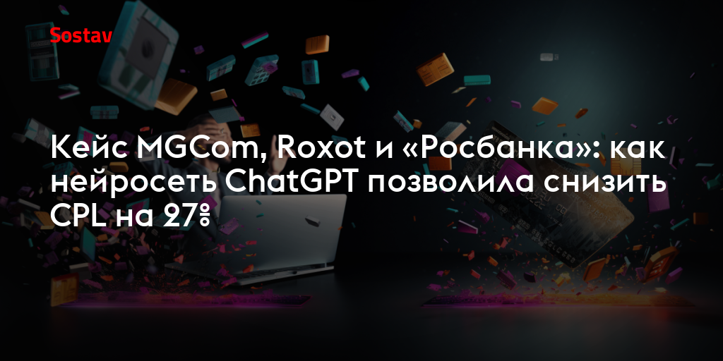 Кейс MGCom, Roxot и «Росбанка»: как нейросеть ChatGPT позволила снизить CPL на 27%