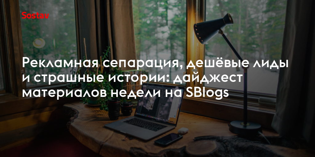 Рекламная сепарация, дешёвые лиды и страшные истории: дайджест материалов недели на SBlogs