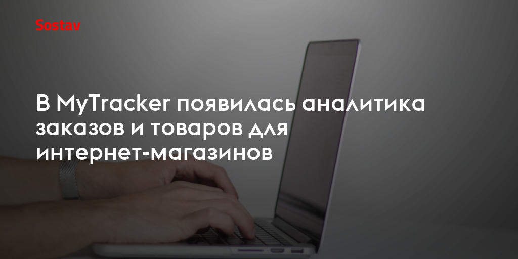 В MyTracker появилась аналитика заказов и товаров для интернет-магазинов