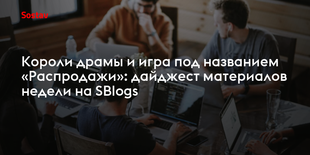 Короли драмы и игра под названием «Распродажи»: дайджест материалов недели на SBlogs