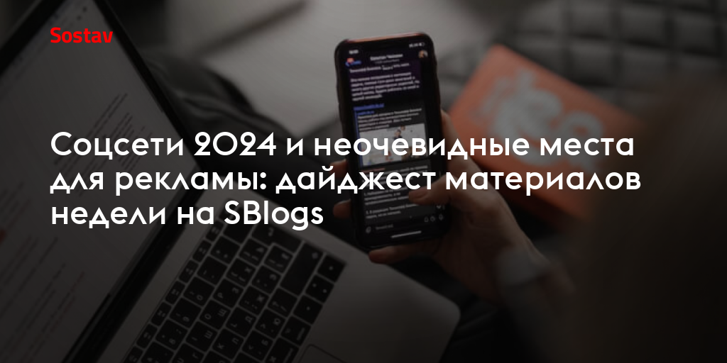 Соцсети 2024 и неочевидные места для рекламы: дайджест материалов недели на SBlogs