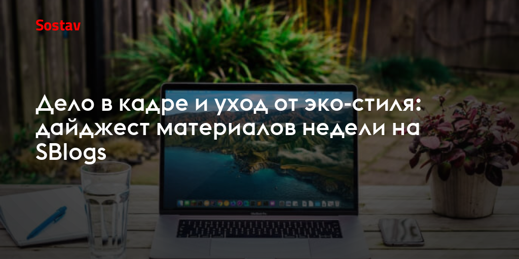 Дело в кадре и уход от эко-стиля: дайджест материалов недели на SBlogs