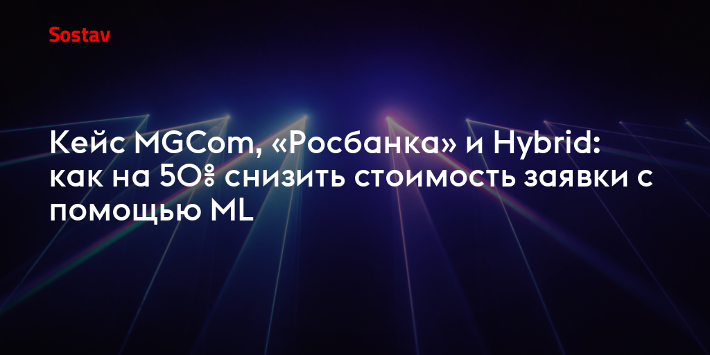 Кейс MGCom, «Росбанка» и Hybrid: как на 50% снизить стоимость заявки с помощью ML