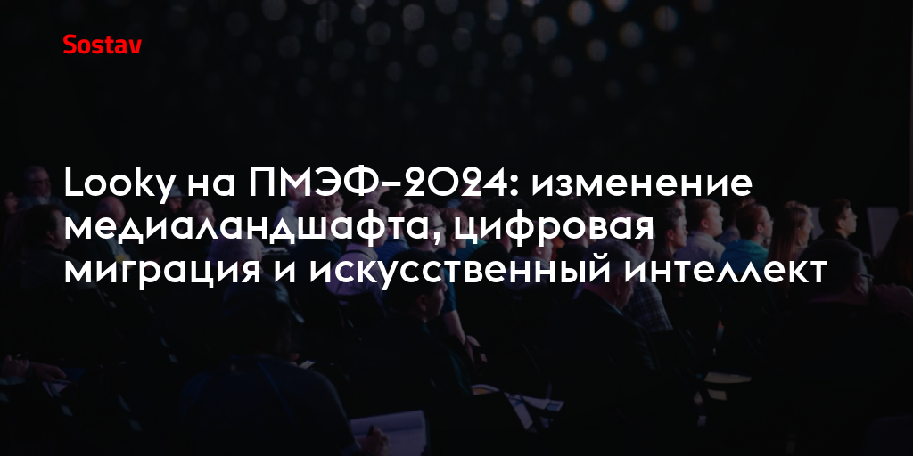 Looky на ПМЭФ–2024: изменение медиаландшафта, цифровая миграция и искусственный интеллект