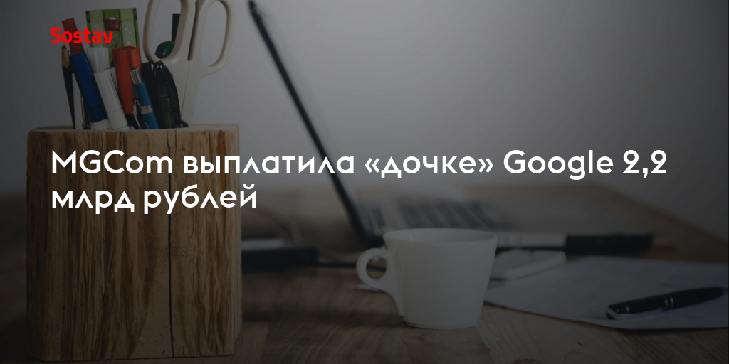 MGCom выплатила «дочке» Google 2,2 млрд рублей