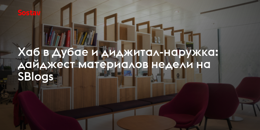 Хаб в Дубае и диджитал-наружка: дайджест материалов недели на SBlogs