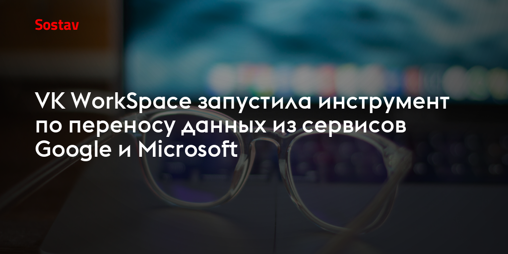 VK WorkSpace запустила инструмент по переносу данных из сервисов Google и Microsoft