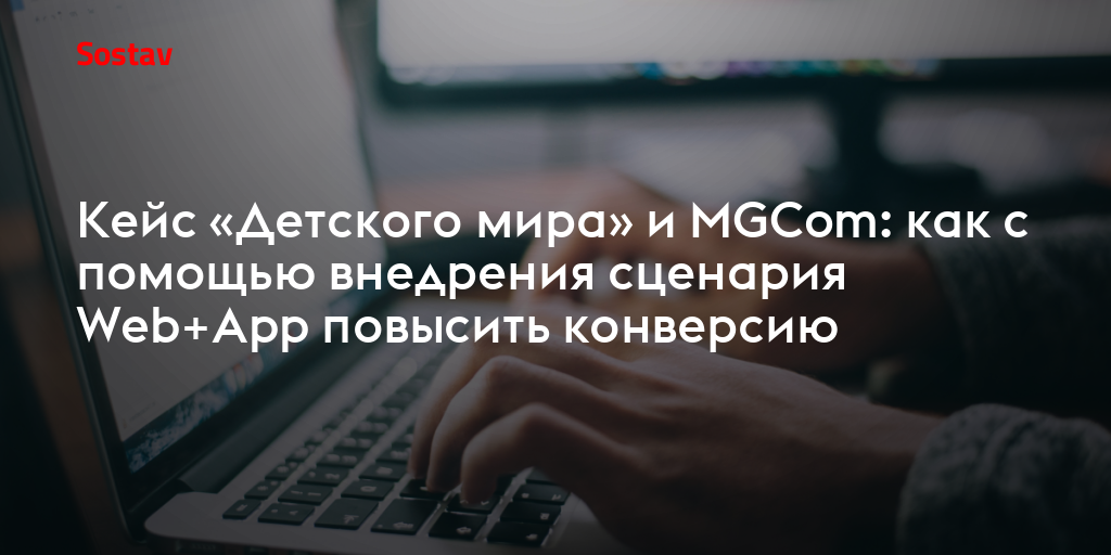 Кейс «Детского мира» и MGCom: как с помощью внедрения сценария Web+App повысить конверсию