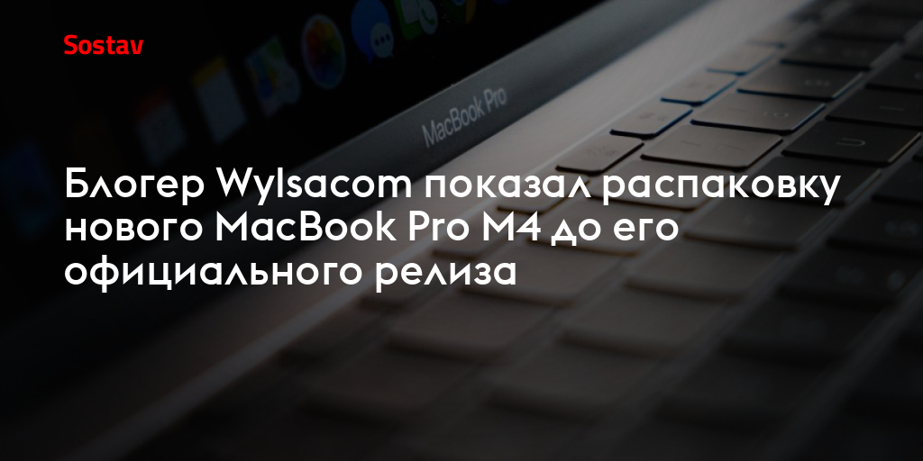 Блогер Wylsacom показал распаковку нового MacBook Pro M4 до его официального релиза