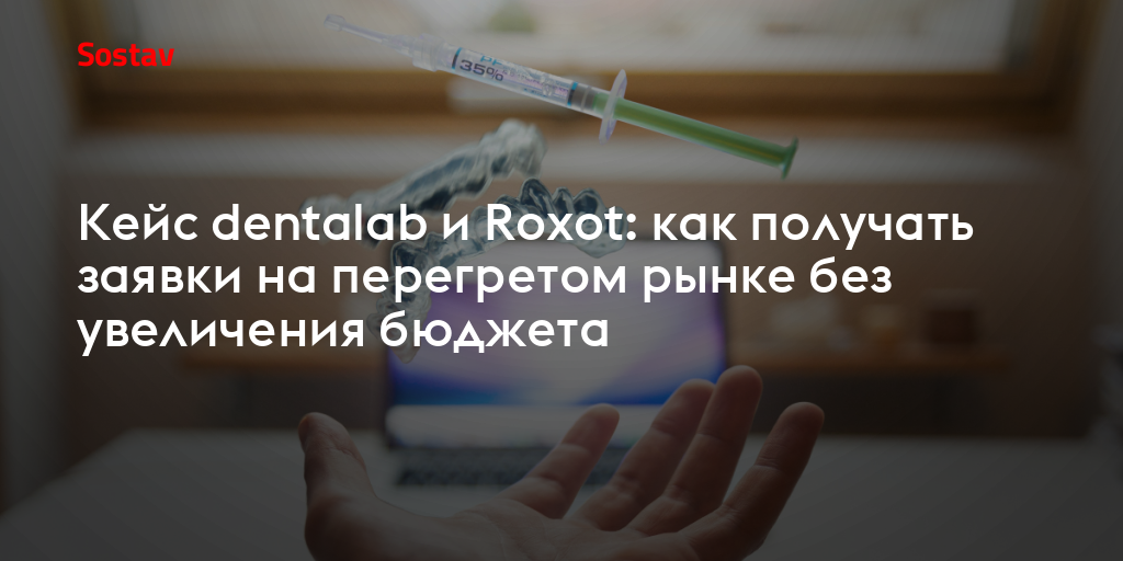 Кейс dentalab и Roxot: как получать заявки на перегретом рынке без увеличения бюджета