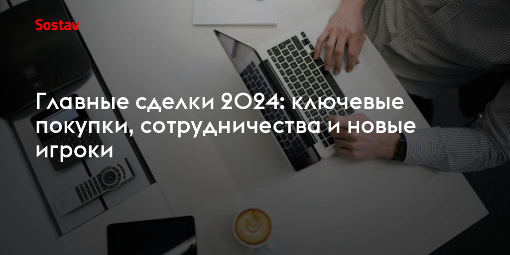 Главные сделки 2024: ключевые покупки, сотрудничества и новые игроки