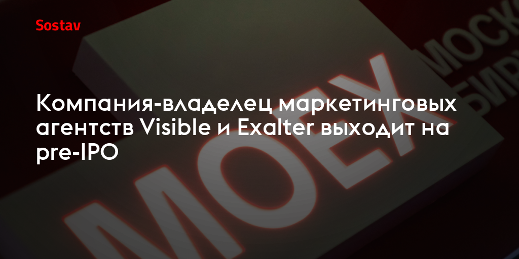 Компания-владелец маркетинговых агентств Visible и Exalter выходит на pre-IPO