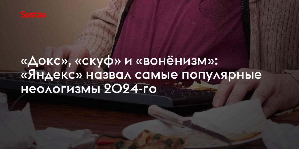 «Докс», «скуф» и «вонёнизм»: «Яндекс» назвал самые популярные неологизмы 2024-го