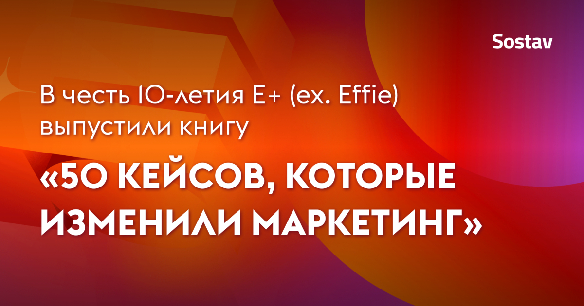 В честь 10-летия Е+ (ex. Effie) выпустили книгу «50 кейсов, которые изменили маркетинг»