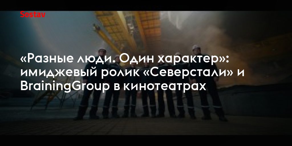 «Разные люди. Один характер»: имиджевый ролик «Северстали» и Braining Group в кинотеатрах