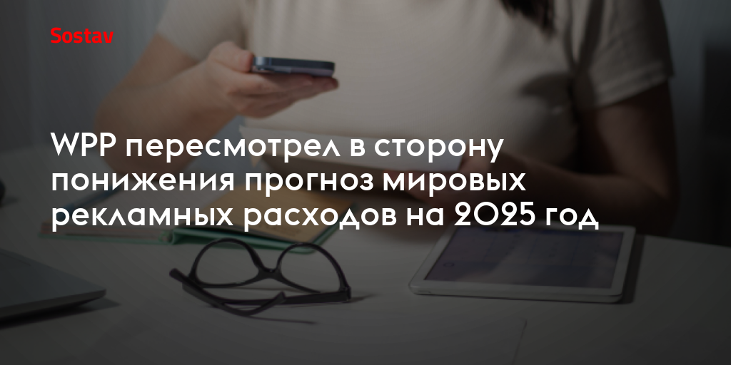 WPP пересмотрел в сторону понижения прогноз мировых рекламных расходов на 2025 год